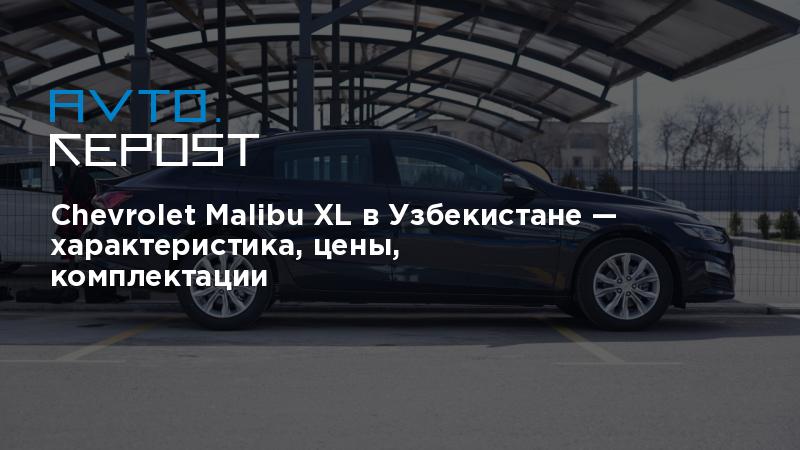 Chevrolet Malibu XL в Узбекистане — характеристика, цены, комплектации